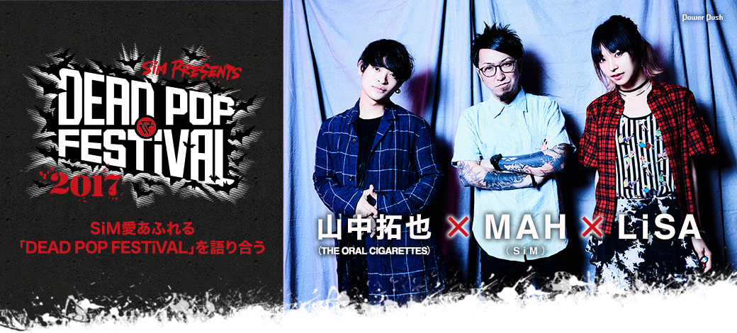 「DEAD POP FESTiVAL 2017」特集｜MAH（SiM） × LiSA × 山中拓也（THE ORAL CIGARETTES ...